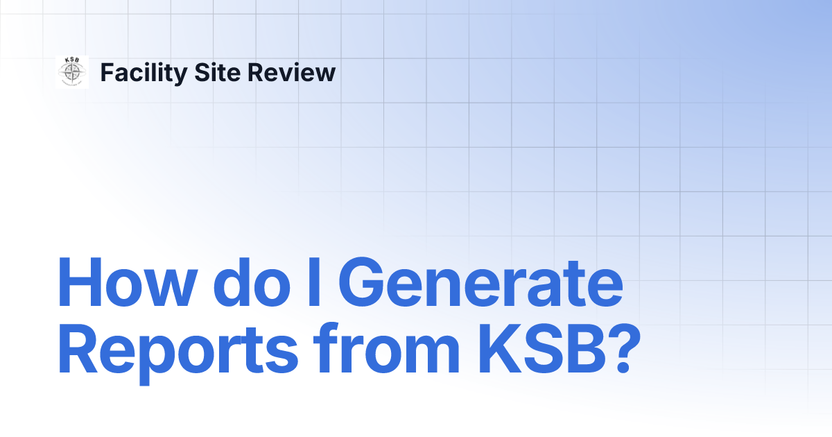 How do I Generate Reports from KSB? | Facility Site Review